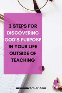 3 Steps for Discovering God’s Purpose in Your Life Outside of Teaching ...